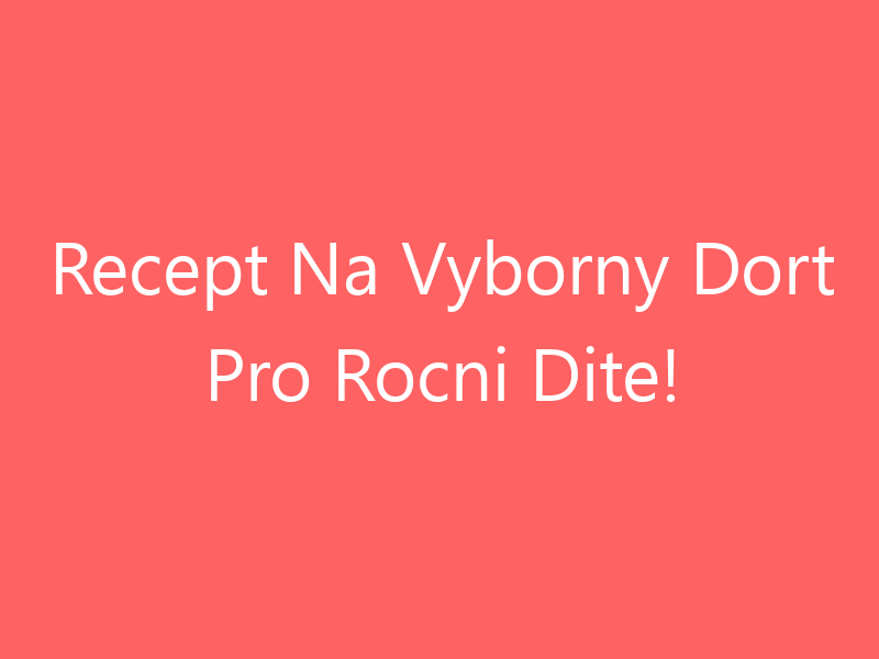Recept Na Vyborny Dort Pro Rocni Dite! Květen 2026 - Magazin-Kleopatra.cz